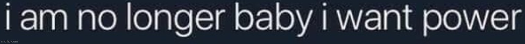 i am no longer baby i want power - Imgflip