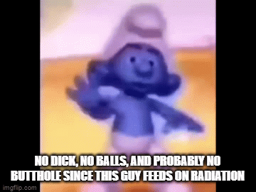No dick, no balls, and probably no butthole since this guy feeds on radiation - Imgflip