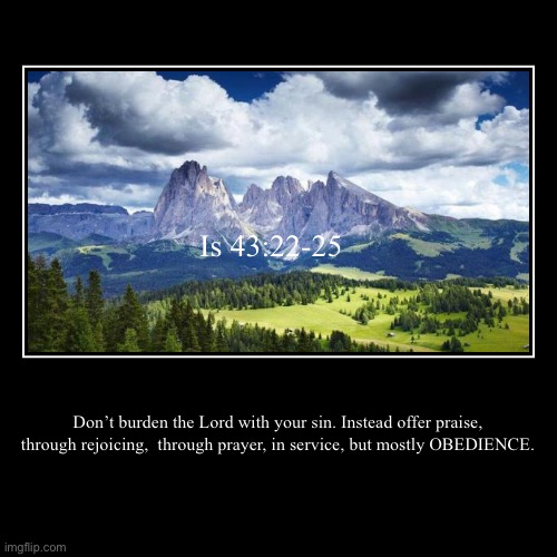 Don’t burden the Lord with your sin. Instead offer praise, through rejoicing, through prayer, in ...