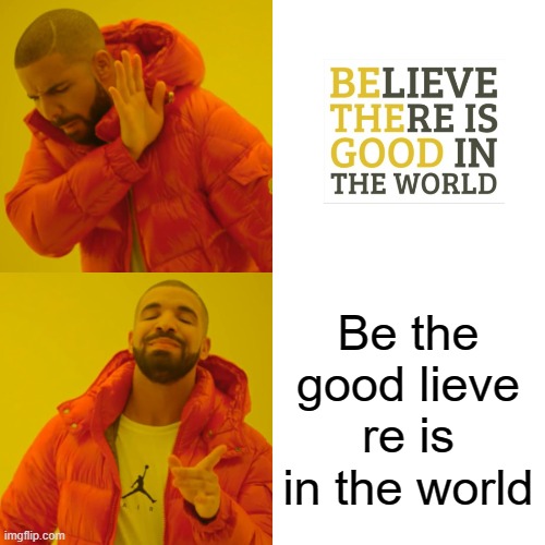 Be the good - Lieve re is in the world - Imgflip