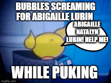 Bubbles PUKE SCREAMING for Abigaille Lubin! - Imgflip