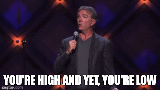 You're high and yet, you're low - Imgflip