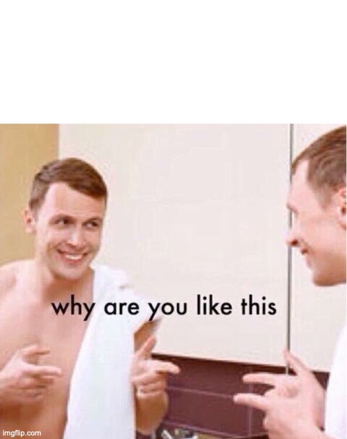 why are you like this - Imgflip