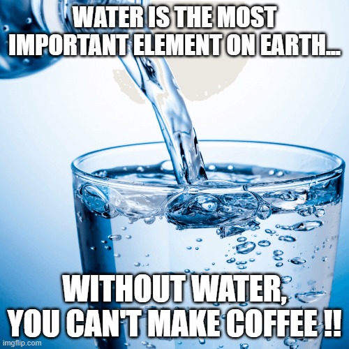 Water Is The Most Important Element On Earth Imgflip