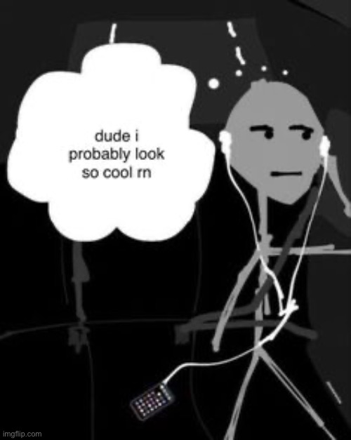 i always think i look cool when i listen to music - Imgflip