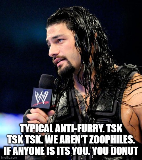 Typical anti-furry. Tsk tsk tsk. We aren't zoophiles. If anyone is its you. You donut - Imgflip