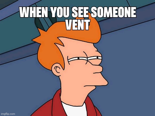 When you see someone vent - Imgflip