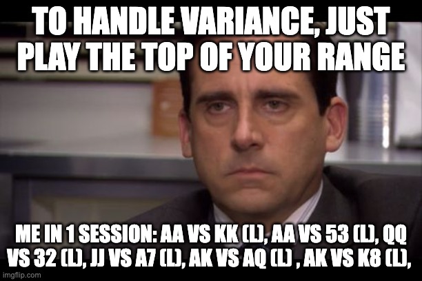 To limit the severity of variance, just play the top of your range ...