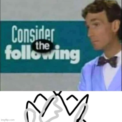 Image tagged in consider the following - Imgflip