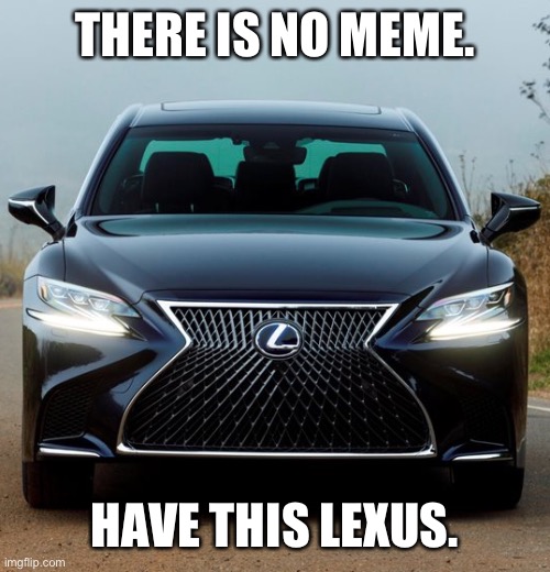 There Is No Meme Have This Lexus Imgflip