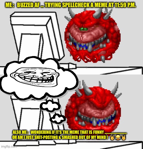 I Never Intend To Troll !!! SHITFACED HAPPENS ! : ) - Imgflip