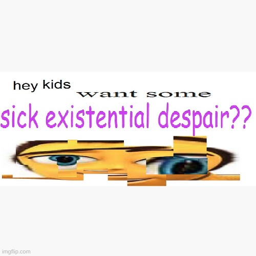 hey kids want some sick existential despair? - Imgflip