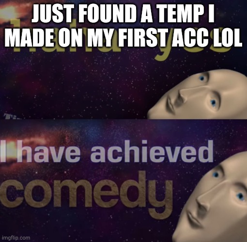 Haha Y E S,I have achieved C O M E D Y . - Imgflip