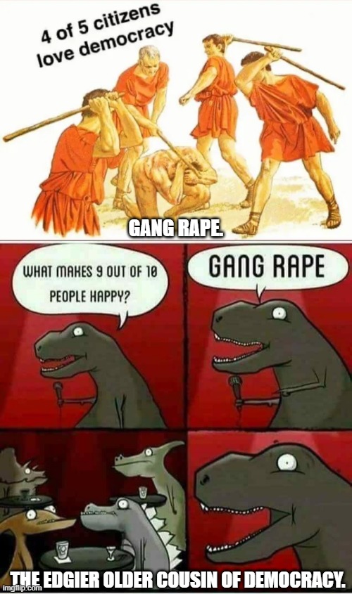 Gang rape, the edgier older cousin of democracy. - Imgflip