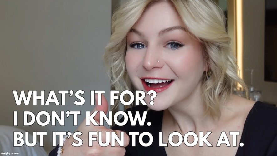 I don't know but it's fun to look at - Imgflip