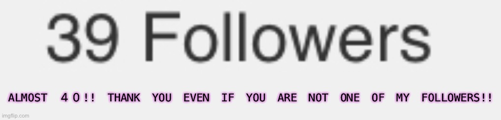 THANK YOU GUYS ALMOST 40! - Imgflip