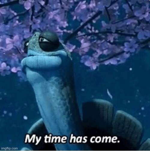 My Time Has Come - Imgflip