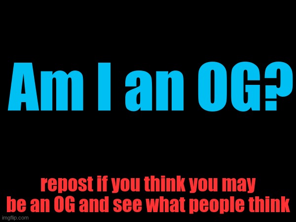 Am I an OG? (join date is april 20th of 2020 - Imgflip