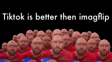 “Tiktok is better then imgflip” - Imgflip