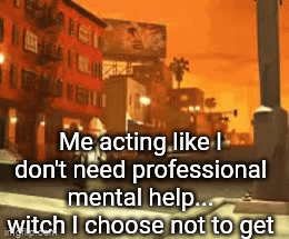Me acting like I don't need professional mental help... witch I choose not to get - Imgflip