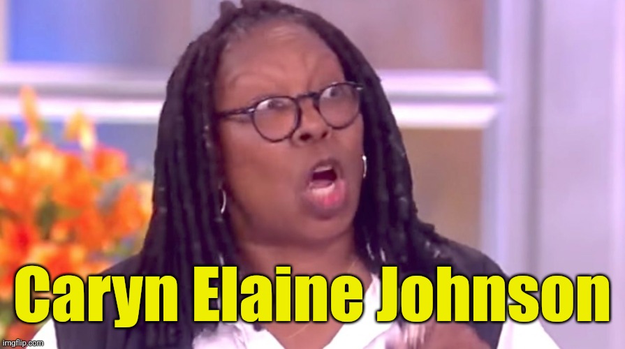 Well is Whoopi says it, then it MUST go into the WOKE bible. - Imgflip