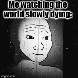 We got enough proof to see that the world is dying - Imgflip