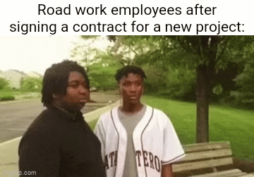 I ain't joking, I've probably seen only road workers on site maybe like five times in the last ...