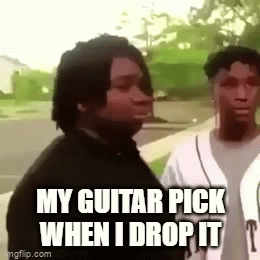 Pov you drop your guitar pick - Imgflip