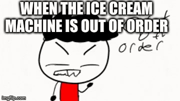 When the ice cream machine is out of order - Imgflip