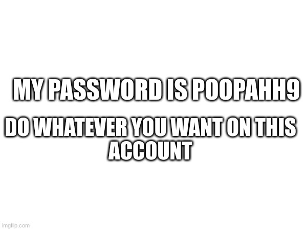 poopahh9 is my password, do whatever you want with this account - Imgflip