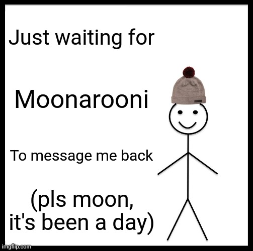 Moonarooni, it has been a day, message me back pls - Imgflip