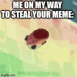 Me on my way to steal your meme - Imgflip