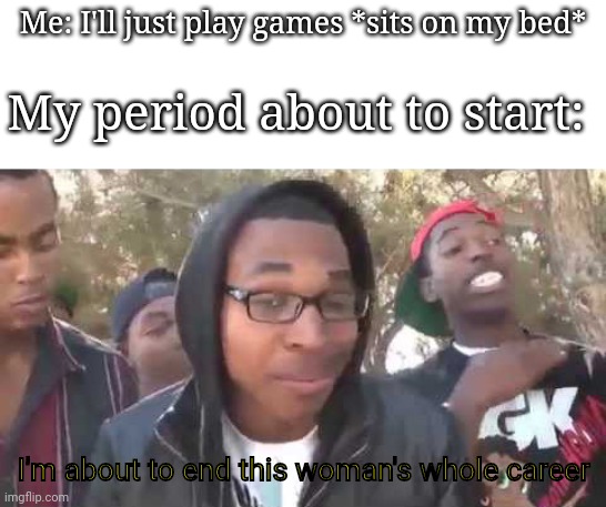 I'm serious my period ruined my day ): - Imgflip