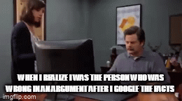 When i realize I was the person who was wrong in an argument after i ...