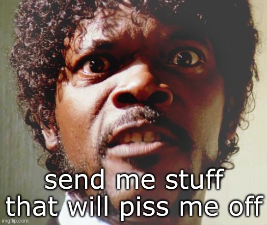 it can be stories, memes, quotes, whatever. anything that'll piss me ...
