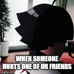 when someone hurts ur friends - Imgflip