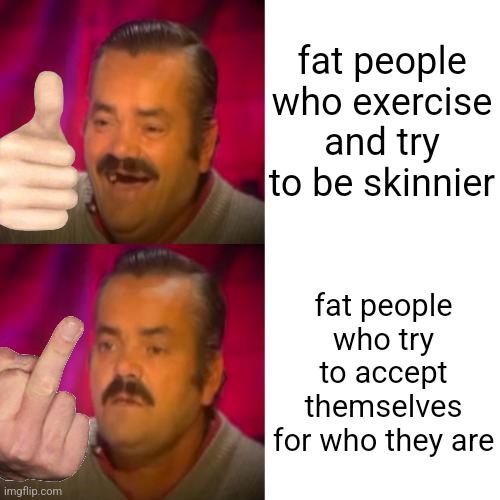 I mean, not just it's impossible to look good when you are fat, have ...