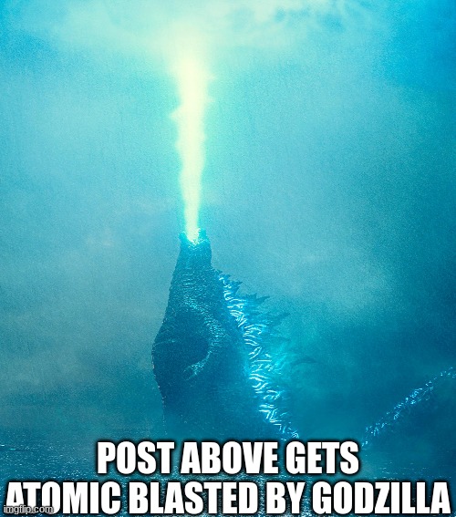 Post above gets atomic blasted by Godzilla - Imgflip