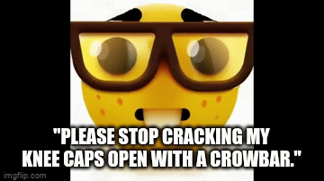 "Please stop cracking my knee caps open with a crowbar." - Imgflip