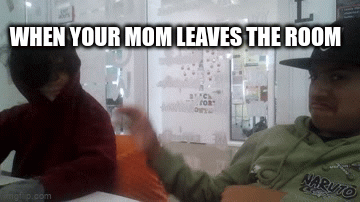 WHEN YOUR MOM LEAVES THE ROOM - Imgflip