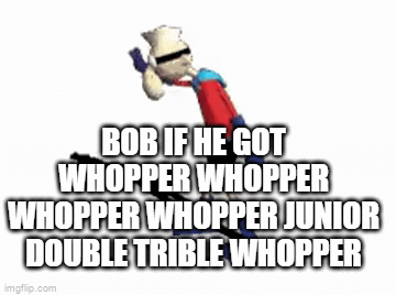 Bob if he got whopper whopper whopper whopper junior double trible ...