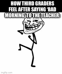 How third graders feel after saying ‘bad morning’ to the teacher: - Imgflip