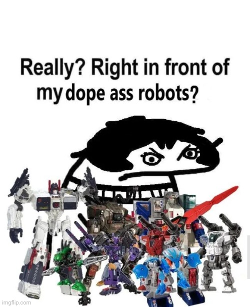 Really? Right in front of my dope ass robots? - Imgflip