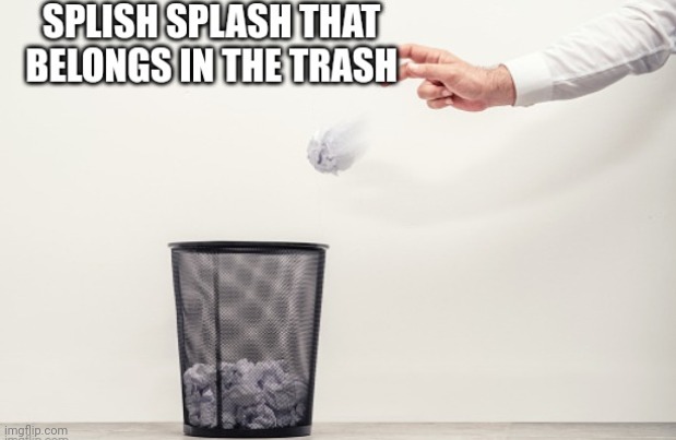 Image tagged in splish splash that belongs in trash - Imgflip