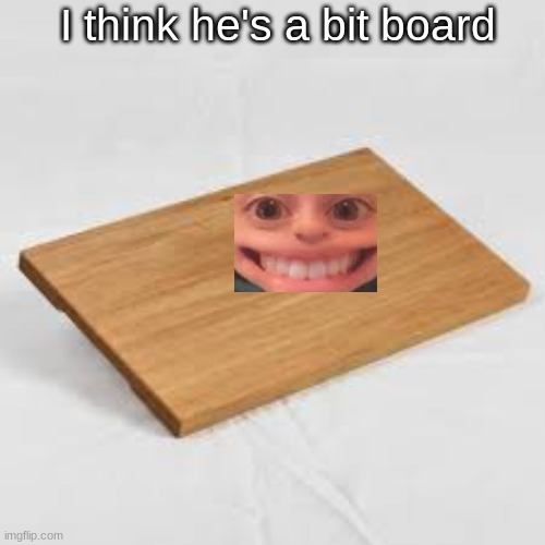 he must be very board - Imgflip