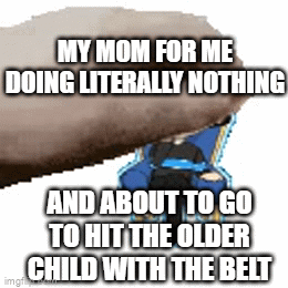 my mom for me doing literally nothing and about to go to hit the older child with the belt - Imgflip