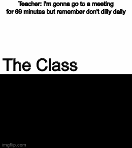Does anyone dilly dally when the teacher leaves class - Imgflip