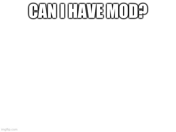 yeah can i have mod??? - Imgflip