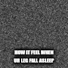 How it feel when ur leg fall asleep - Imgflip