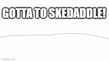 Time to Skedaddle! - Imgflip